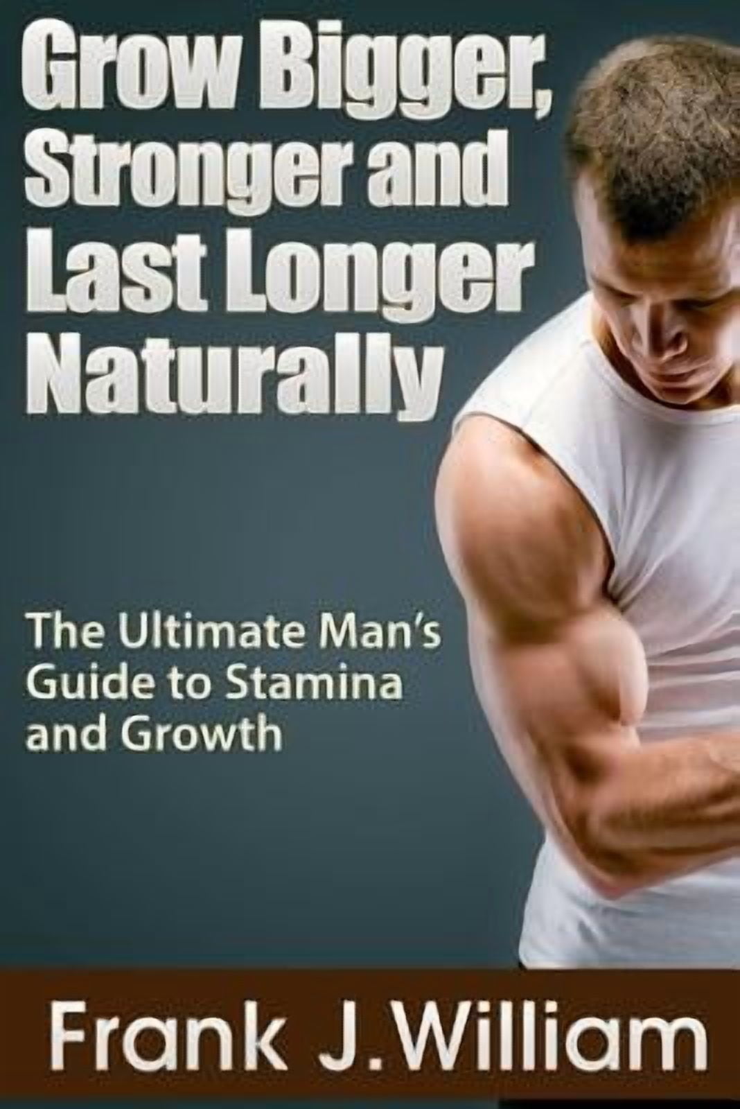 Grow Bigger, Stronger and Last Longer Naturally: The Ultimate Man's ...