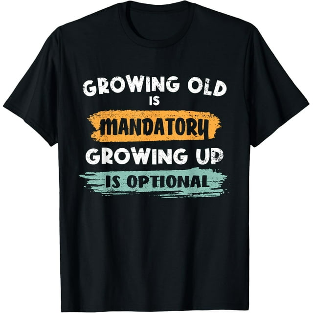 Growing Old Is Mandatory Growing Up Is Optional T-Shirt - Walmart.com