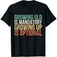 Growing Old Is Mandatory Growing Up Is Optional Retro Funny T Shirt