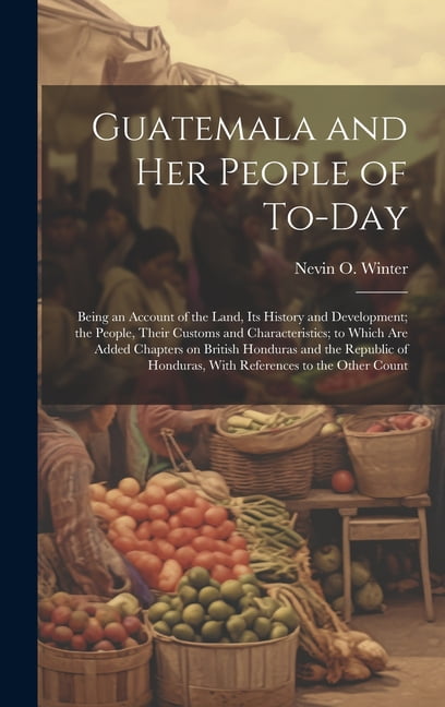 Guatemala and her People of To-day: Being an Account of the Land, its ...