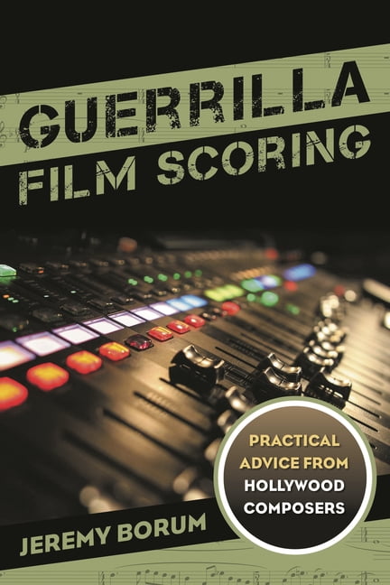 Guerrilla Film Scoring: Practical Advice from Hollywood Composers ...