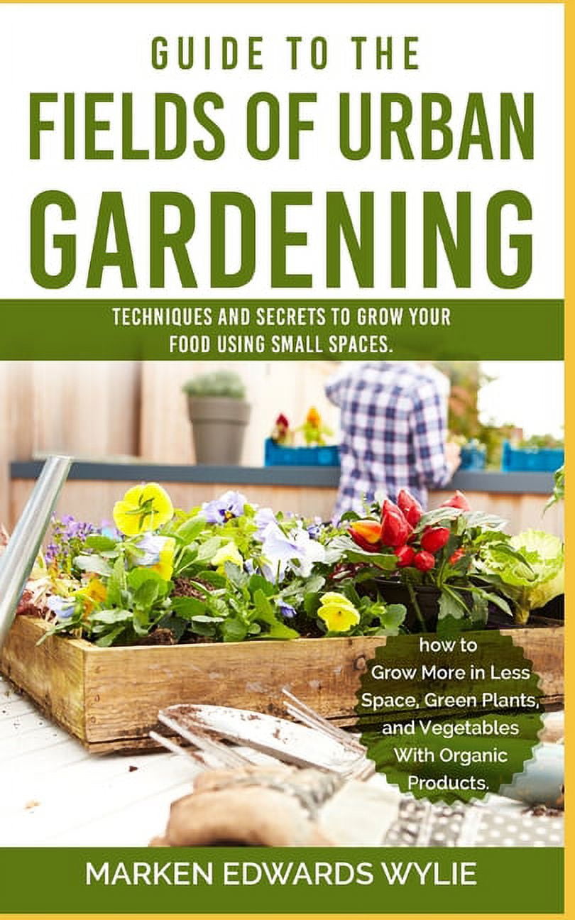Guide to the Fields of Urban Gardening: Techniques and Secrets to Grow ...