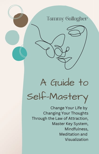A Guide to Self-Mastery: Change Your Life by Changing Your Thoughts Through the Law of ...