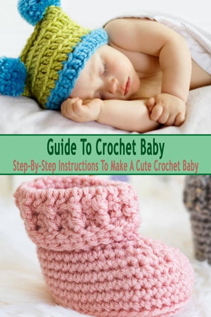 Guide To Crochet Baby: Step-By-Step Instructions To Make A Cute Crochet ...