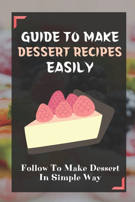 Guide To Make Dessert Recipes Easily: Follow To Make Dessert In Simple ...