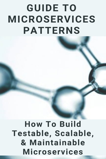 Guide To Microservices Patterns : How To Build Testable, Scalable ... Guide To Microservices Patterns : How To Build Testable, Scalable ...