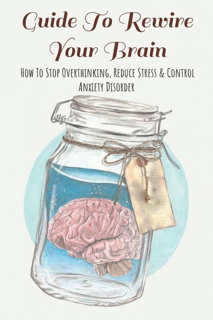 Guide To Rewire Your Brain : How To Stop Overthinking, Reduce Stress ...