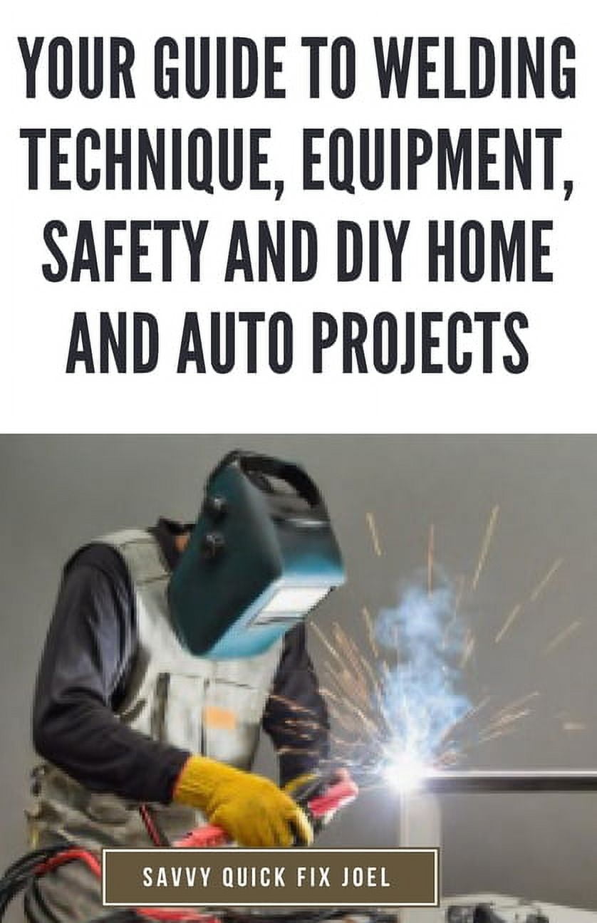 Your Guide to Welding Technique, Equipment, Safety and DIY Home and ...
