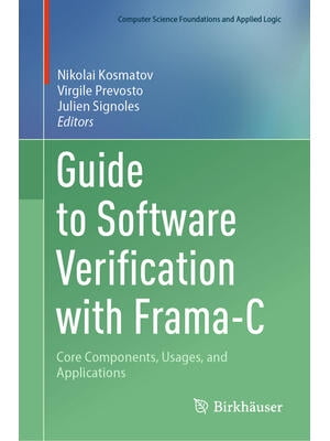Guide to Software Verification with Frama-C : Core Components, Usages, and Applications ...