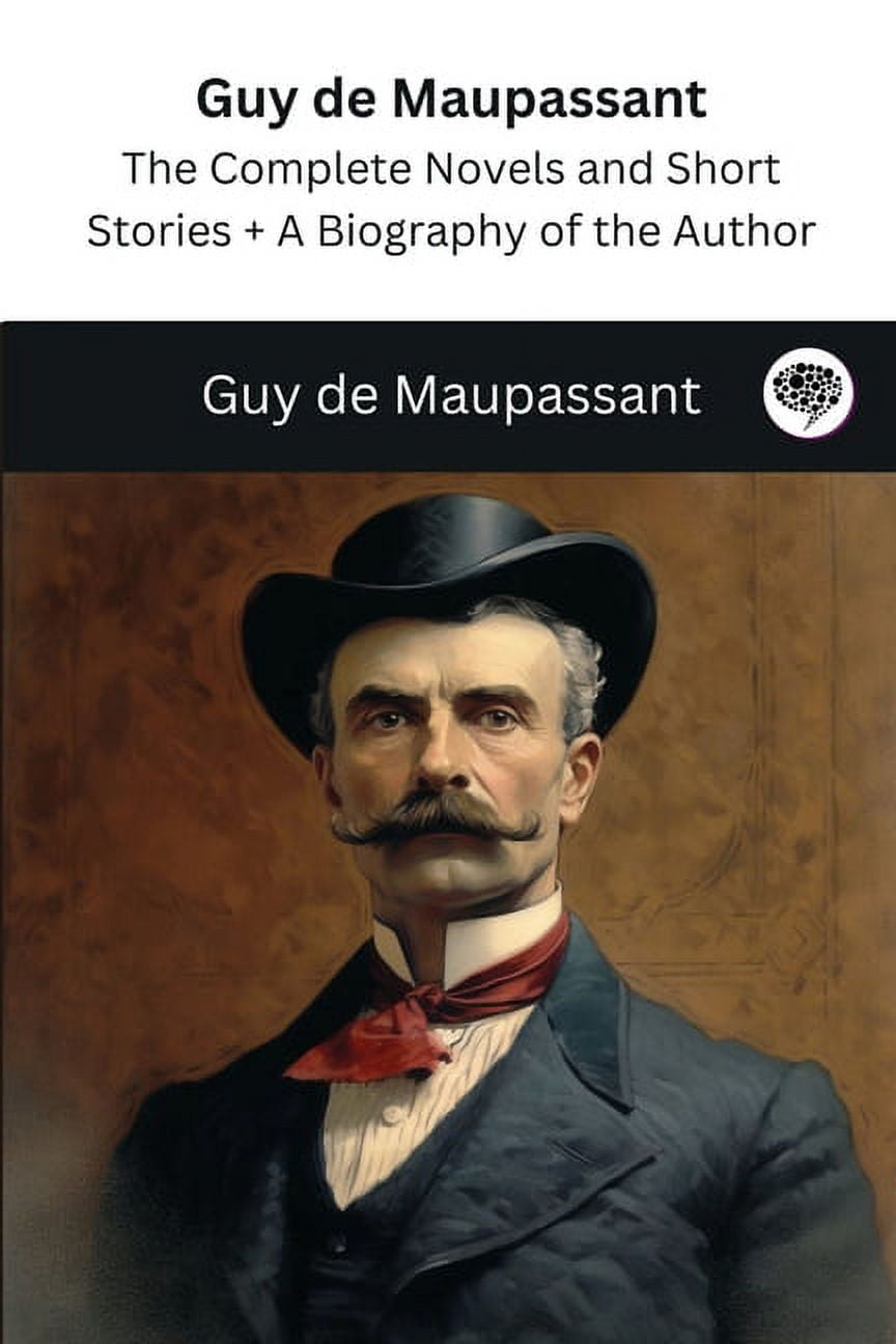 Guy de Maupassant: The Complete Novels and Short Stories + A Biography ...