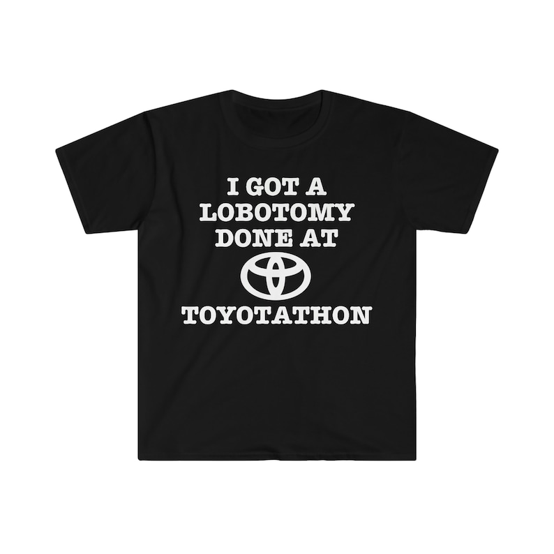 HA128 2207LUXURY, I Got a Lobotomy Done at Toyotathon Funny Meme TShirt ...