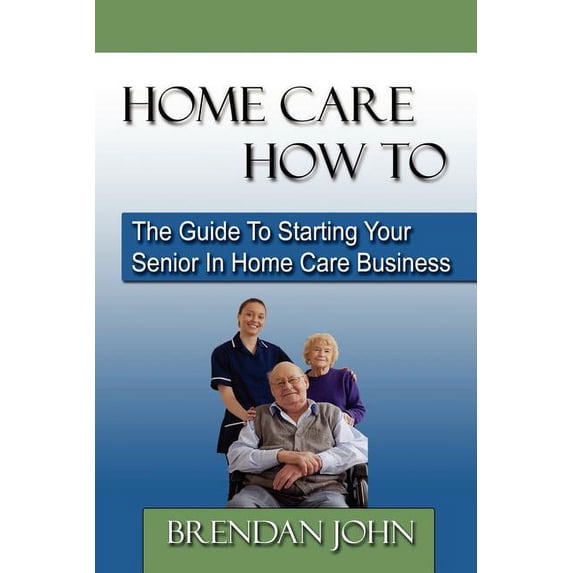 HOME CARE HOW TO - The Guide To Starting Your Senior In Home Care ...
