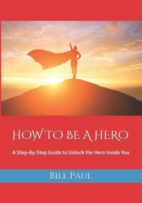 How to Be a Hero: A Step-By-Step Guide to Unlock the Hero Inside You ...