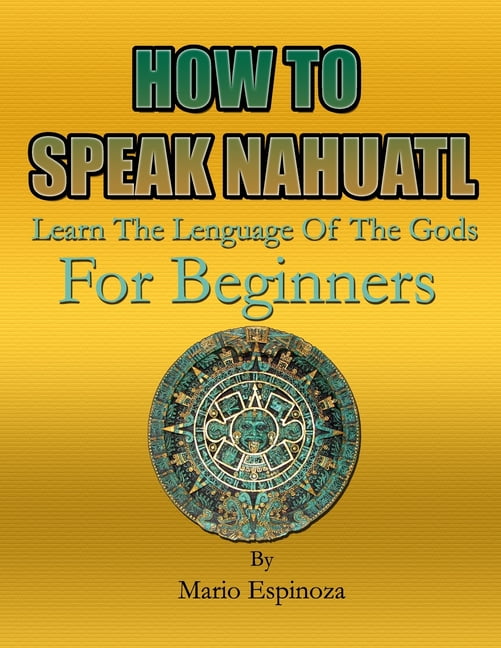 HOW TO SPEAK NAHUATL - Learn The Language Of The Gods : For Beginners ...