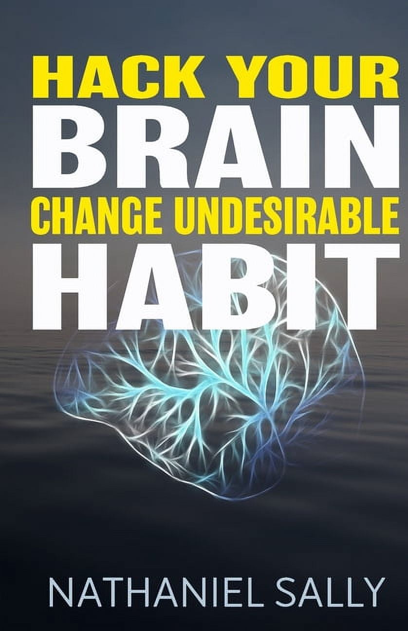 Hack Your Brain: Change Undesirable Habit: Change bad habits and Form Good Ones, Overcome ...