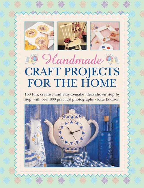 Handmade Craft Projects for the Home: 160 Fun, Creative and Easy-To ...