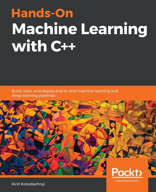Hands-On Machine Learning with C++: Build, train, and deploy end-to-end ...