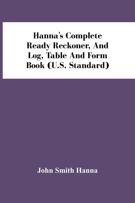 Hanna'S Complete Ready Reckoner, And Log, Table And Form Book (U.S ...