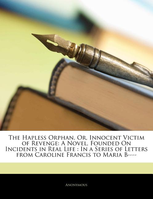 The Hapless Orphan, Or, Innocent Victim of Revenge : A Novel, Founded ...