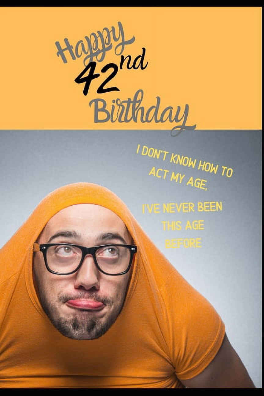 Happy 42nd Birthday. I Don't Know How To Act My Age, I Have Never Been ...