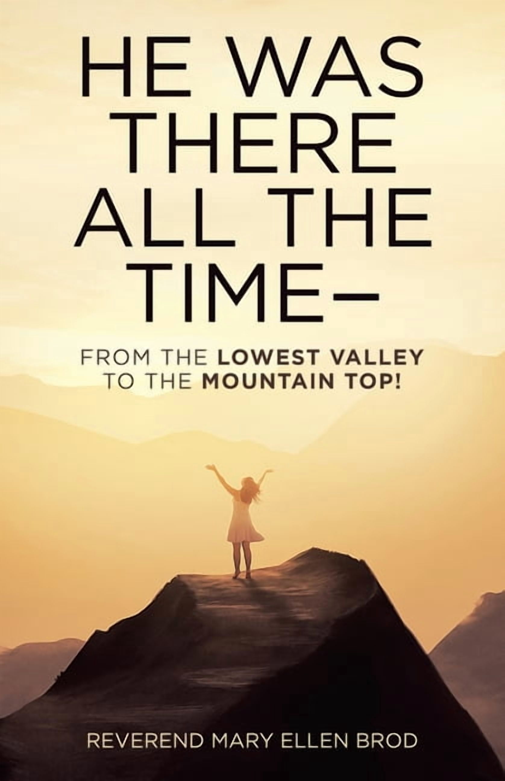 He Was There All the Time--: From the Lowest Valley to the Mountain Top ...