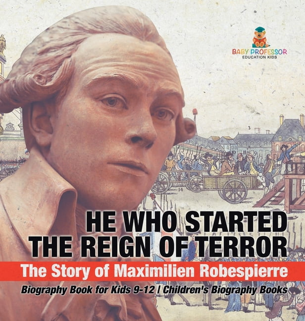 He Who Started the Reign of Terror: The Story of Maximilien Robespierre ...