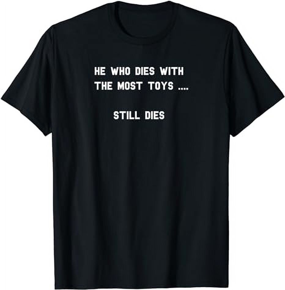 He who dies with the most toys. still dies.thought provoking T-Shirt ...
