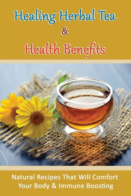 Healing Herbal Tea & Health Benefits: Natural Recipes That Will Comfort ...