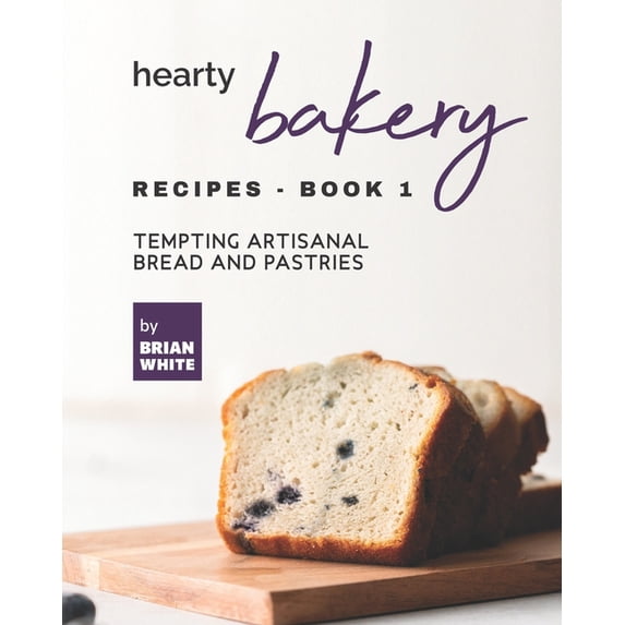 Hearty Bakery Recipes - Book 1: Tempting Artisanal Bread and Pastries ...