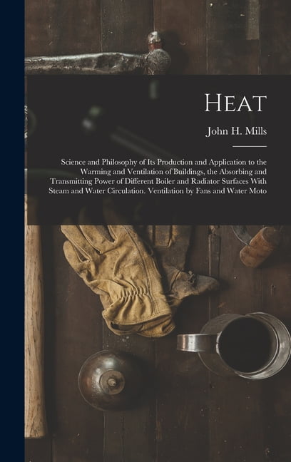 Heat: Science and Philosophy of Its Production and Application to the ...