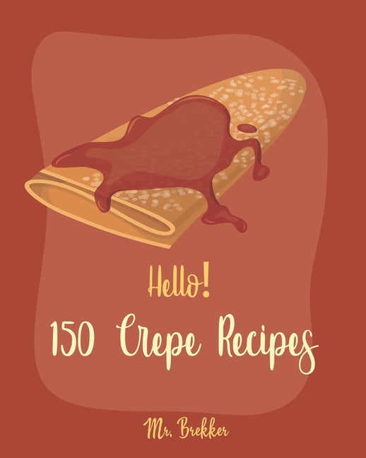 Hello! 150 Crepe Recipes: Best Crepe Cookbook Ever For Beginners [Crepe ...