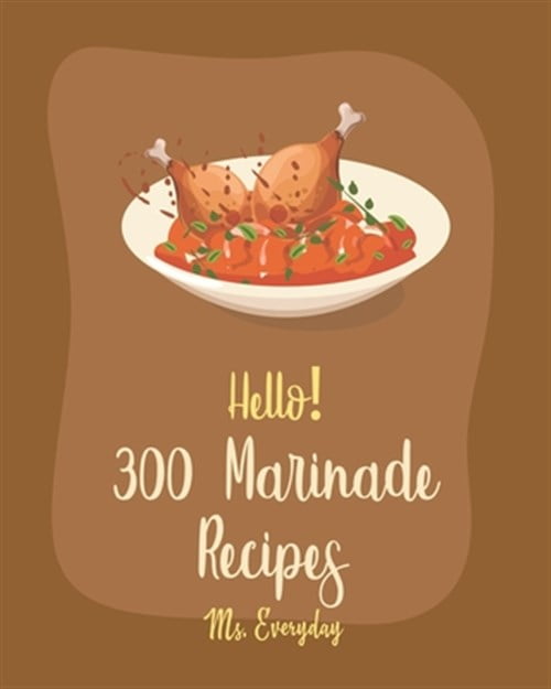 Hello! 300 Marinade Recipes: Best Marinade Cookbook Ever For Beginners ...