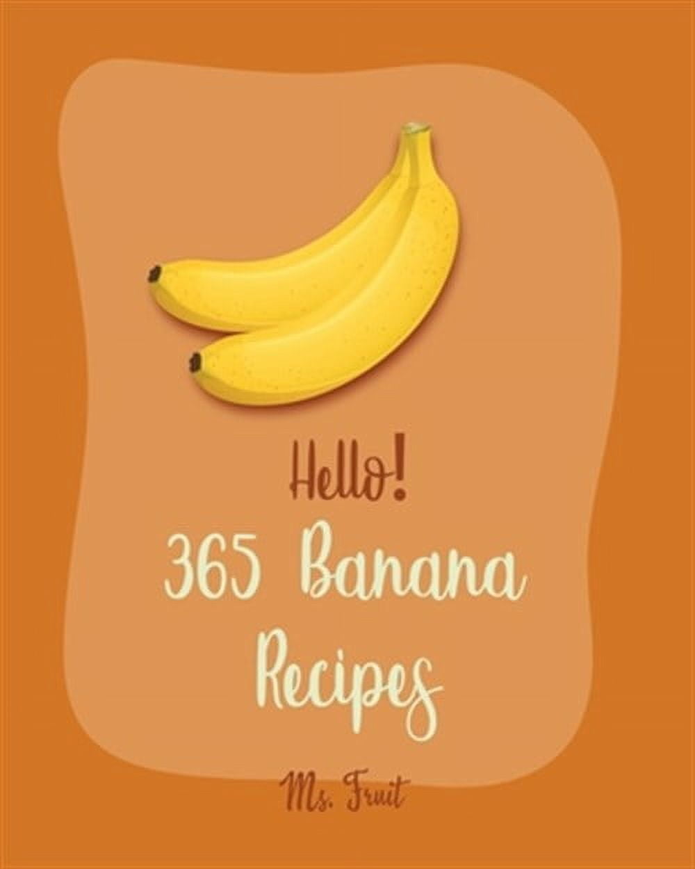 Hello! 365 Banana Recipes: Best Banana Cookbook Ever for Beginners ...