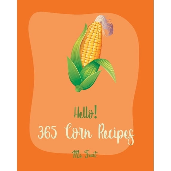 Hello! 365 Corn Recipes: Best Corn Cookbook Ever For Beginners [Mexican ...