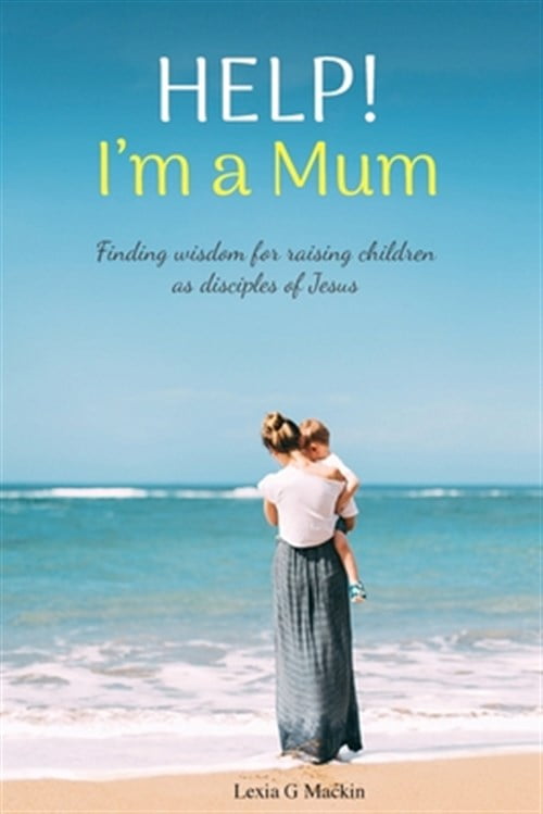 Help! I'm a Mum: Finding wisdom for raising children as disciples of ...