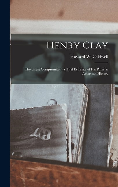 Henry Clay: the Great Compromiser: a Brief Estimate of His Place in ...