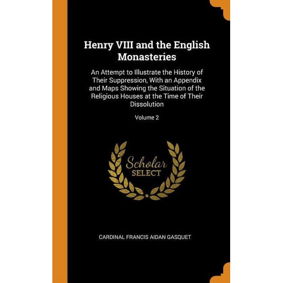 Henry VIII and the English Monasteries : An Attempt to Illustrate the ...