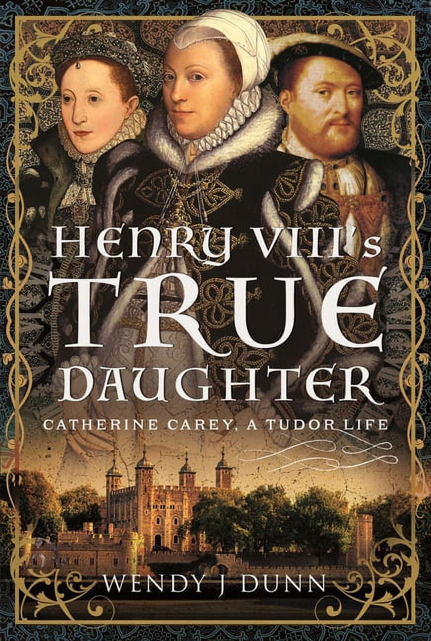 Henry VIII's True Daughter: Catherine Carey, a Tudor Life, (Hardcover ...