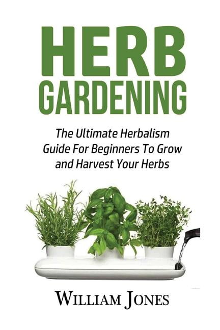 Herb Gardening: The Ultimate Herbalism Guide for Beginners to Grow and ...