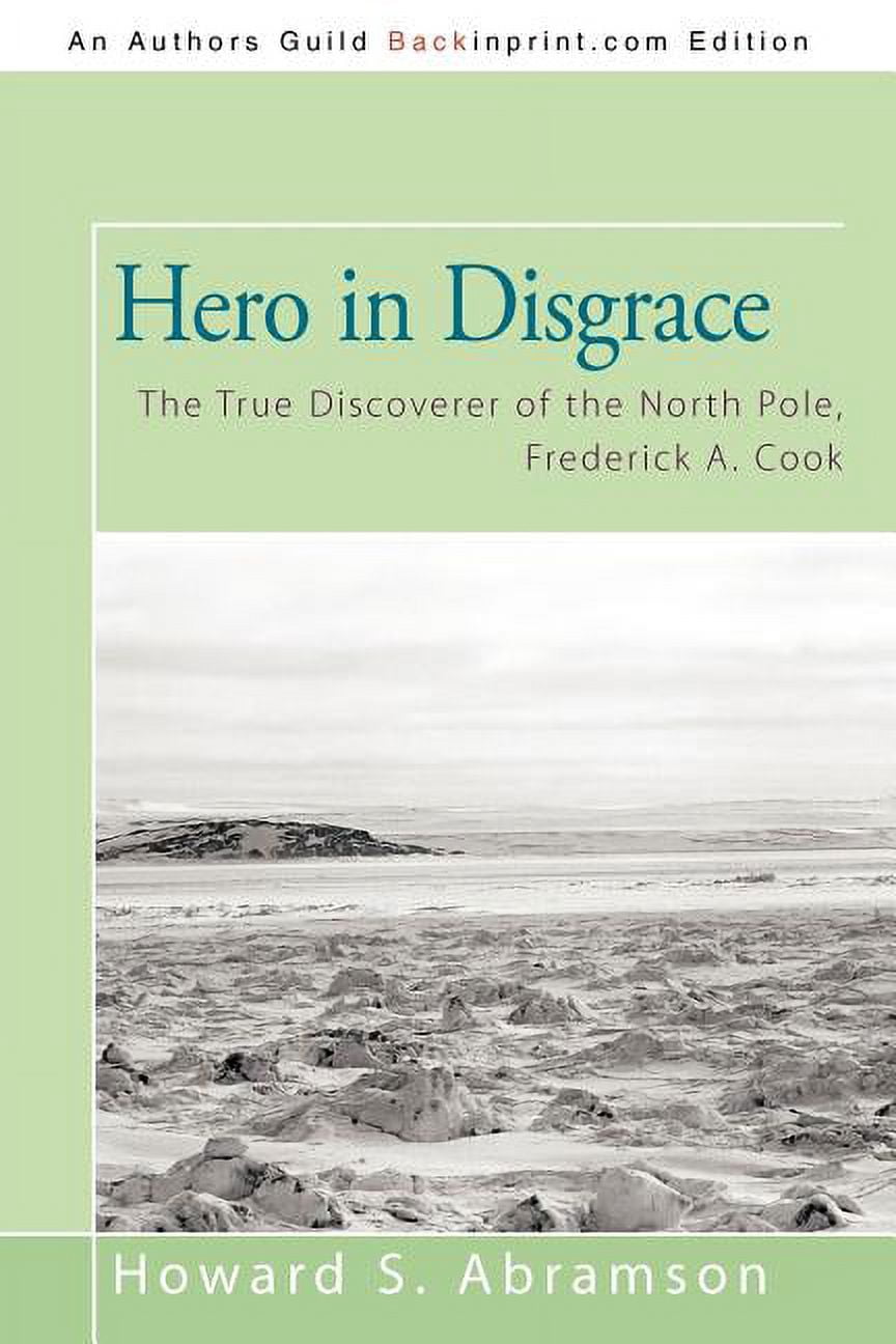 Hero in Disgrace: The True Discoverer of the North Pole, Frederick A ...