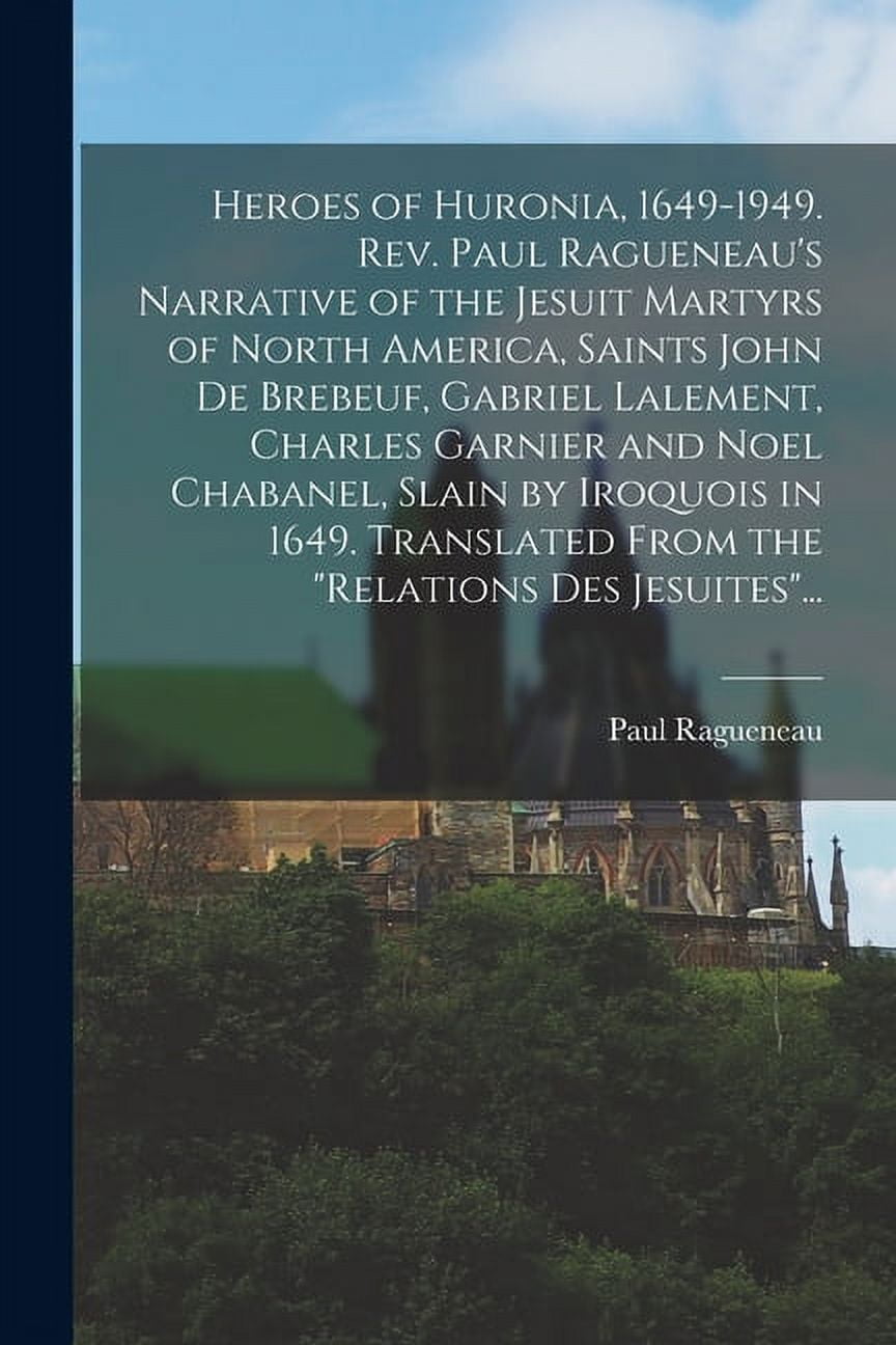 Heroes of Huronia, 1649-1949. Rev. Paul Ragueneau's Narrative of the Jesuit Martyrs of North ...