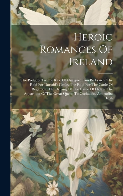 Heroic Romances Of Ireland: The Preludes To The Raid Of Cualgne: Tain ...