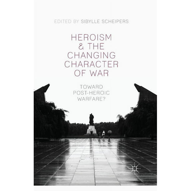 Heroism and the Changing Character of War: Toward Post-Heroic Warfare ...