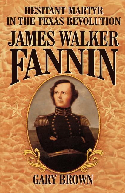 James Walker Fannin: Hesitant Martyr in the Texas Revolution ...