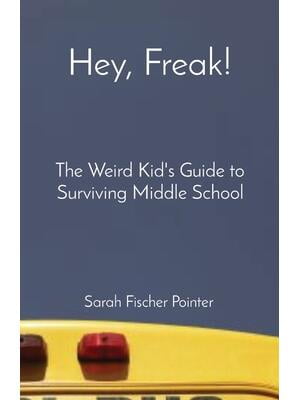 Hey, Freak! : The Weird Kid's Guide to Surviving Middle School ...