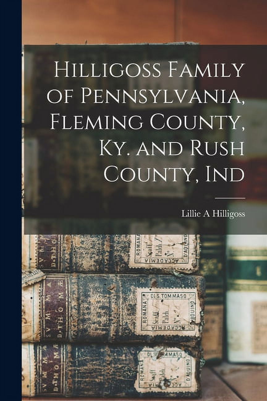 Hilligoss Family of Pennsylvania, Fleming County, Ky. and Rush County ...