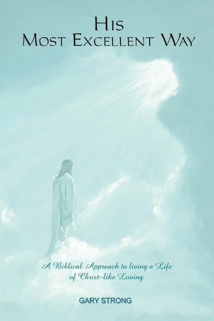 His Most Excellent Way : A Biblical Approach to Living a Life of Christ ...