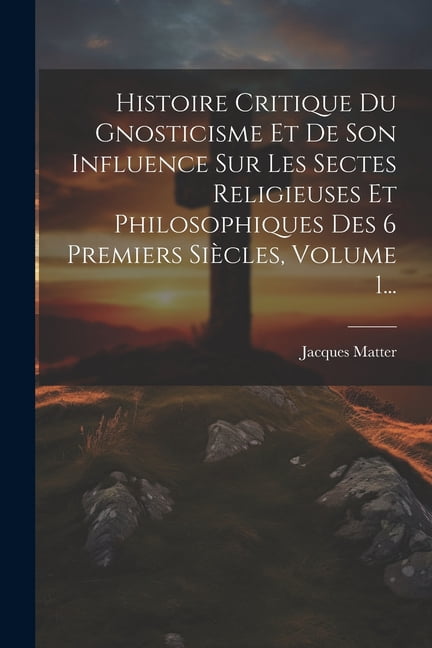 Histoire Critique Du Gnosticisme Et De Son Influence Sur Les Sectes ...