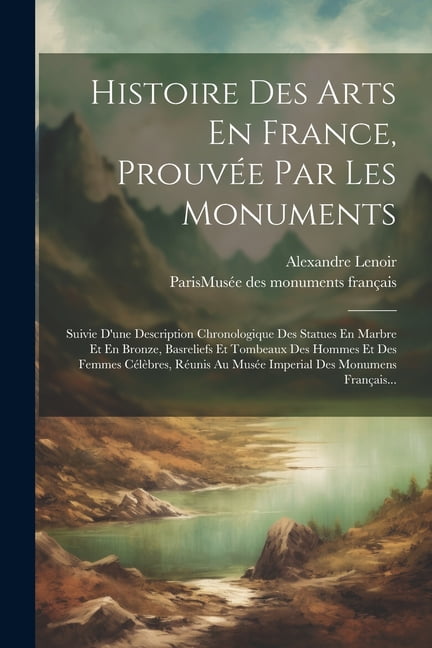 Histoire Des Arts En France, Prouvée Par Les Monuments: Suivie D'une Description Chronologique ...