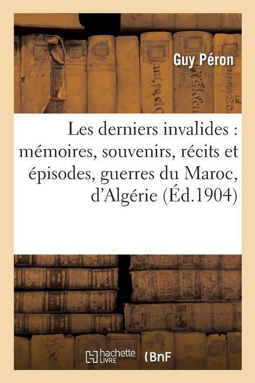 Histoire: Les Derniers Invalides: Mémoires, Souvenirs, Récits Et Épisodes, Guerres Du Maroc, d ...